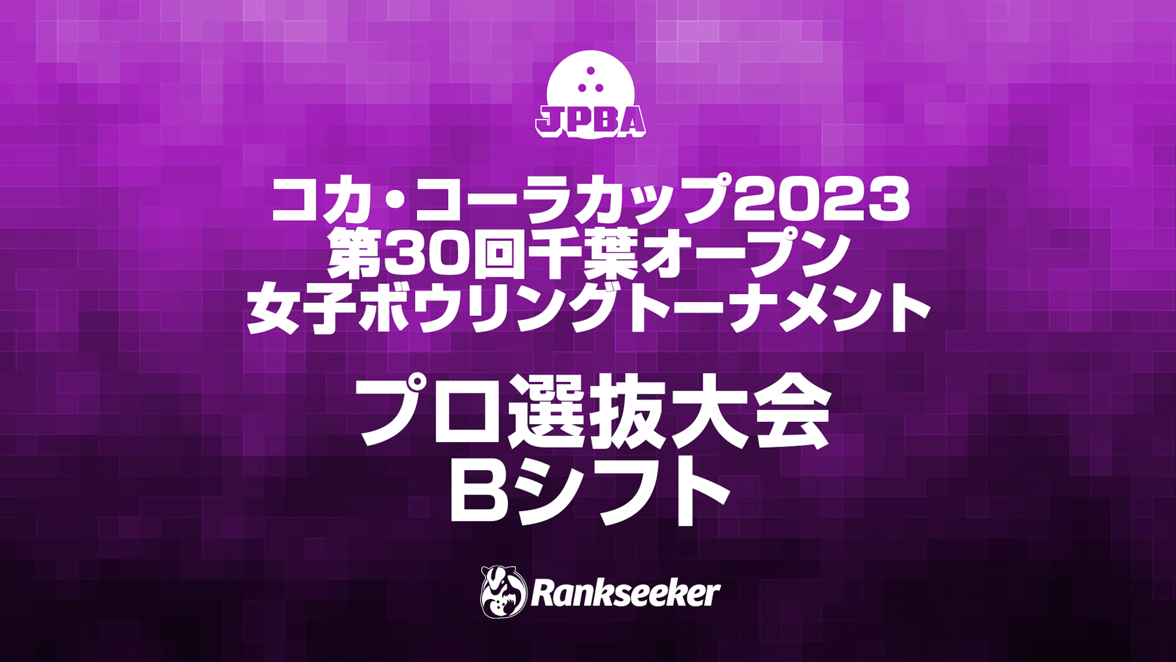 プロ選抜大会（Bシフト） | コカ・コーラカップ 2023千葉オープン(女子) | Rankseeker for プロボウリング