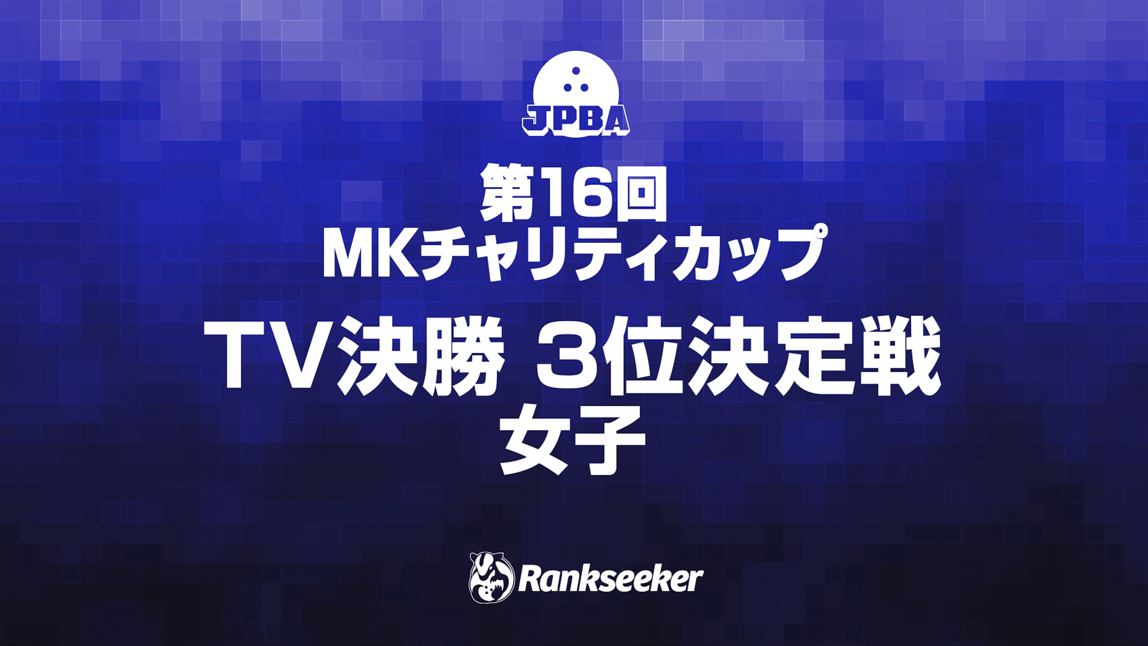決勝（女子3位決定戦） | 第16回MKチャリティカップ | Rankseeker for プロボウリング