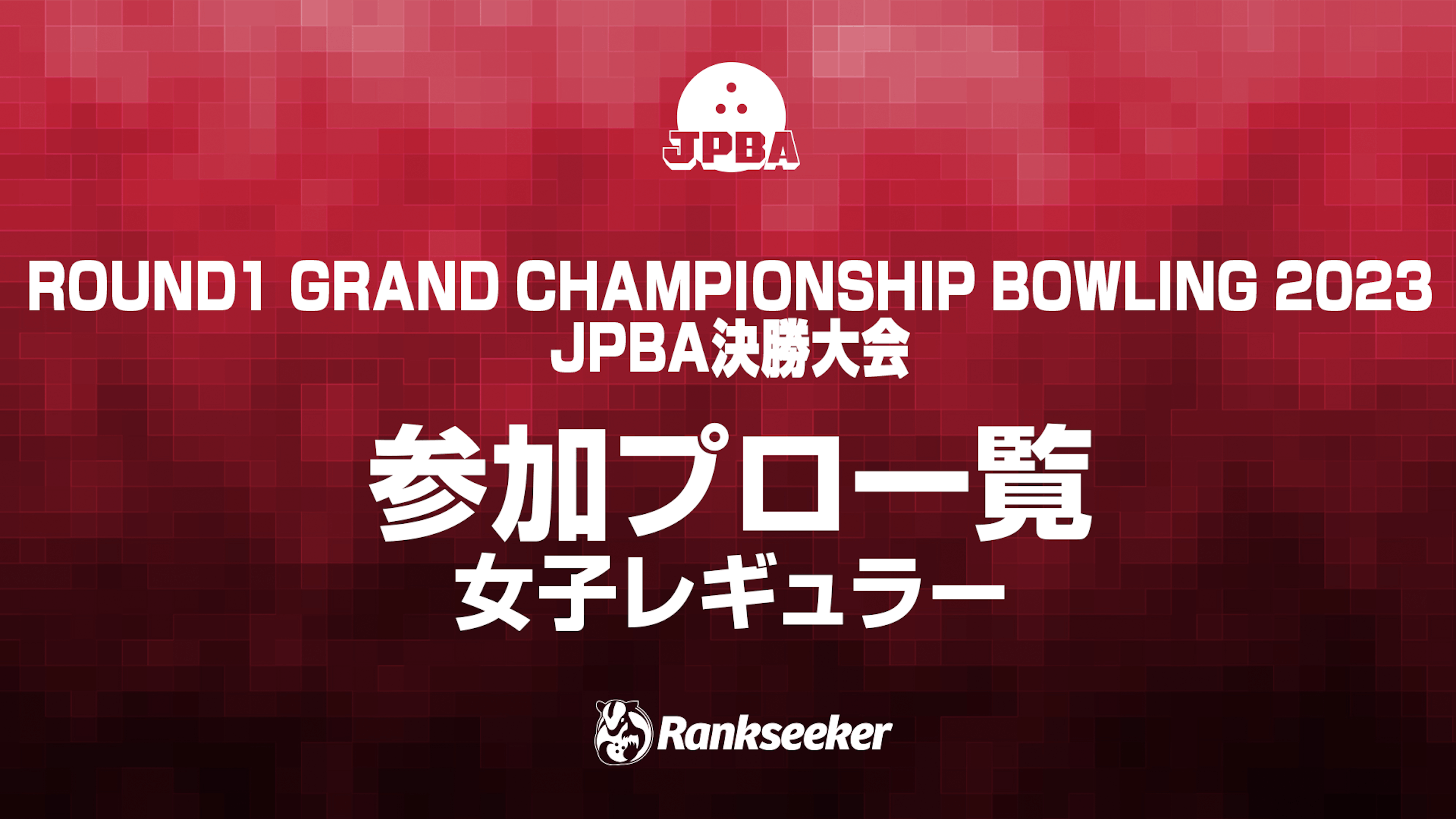 女子レギュラープロ一覧 | ROUND1 GRAND CHAMPIONSHIP BOWLING 2024 JPBA決勝大会 | Rankseeker for プロボウリング